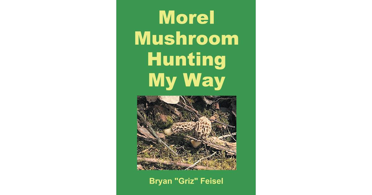 Author Bryan "Griz" Feisel’s New Book, "Morel Mushroom Hunting My Way ...