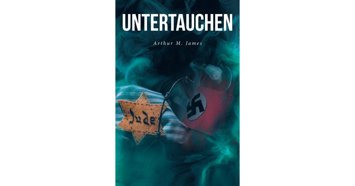 Arthur M. James’s New Book, "Untertauchen: A Historical Novel," Follows ...