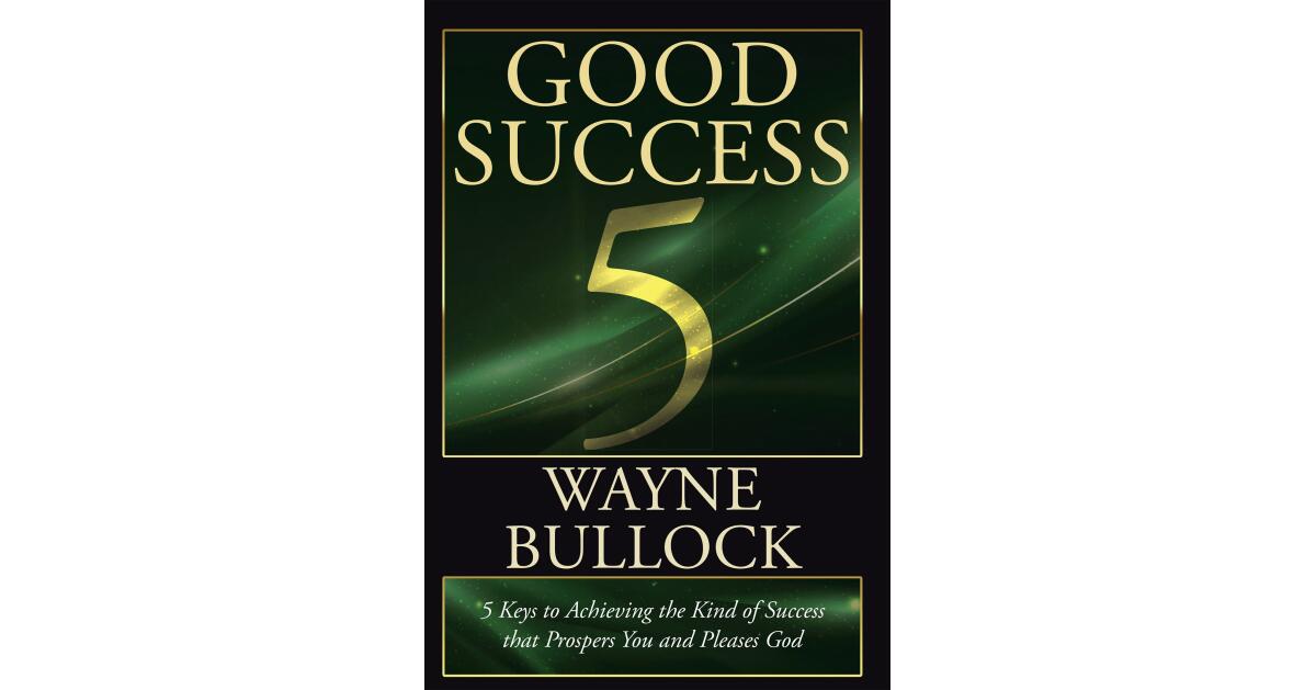 Wayne Bullock’s Newly Released “GOOD SUCCESS: 5 Keys to Achieving the ...